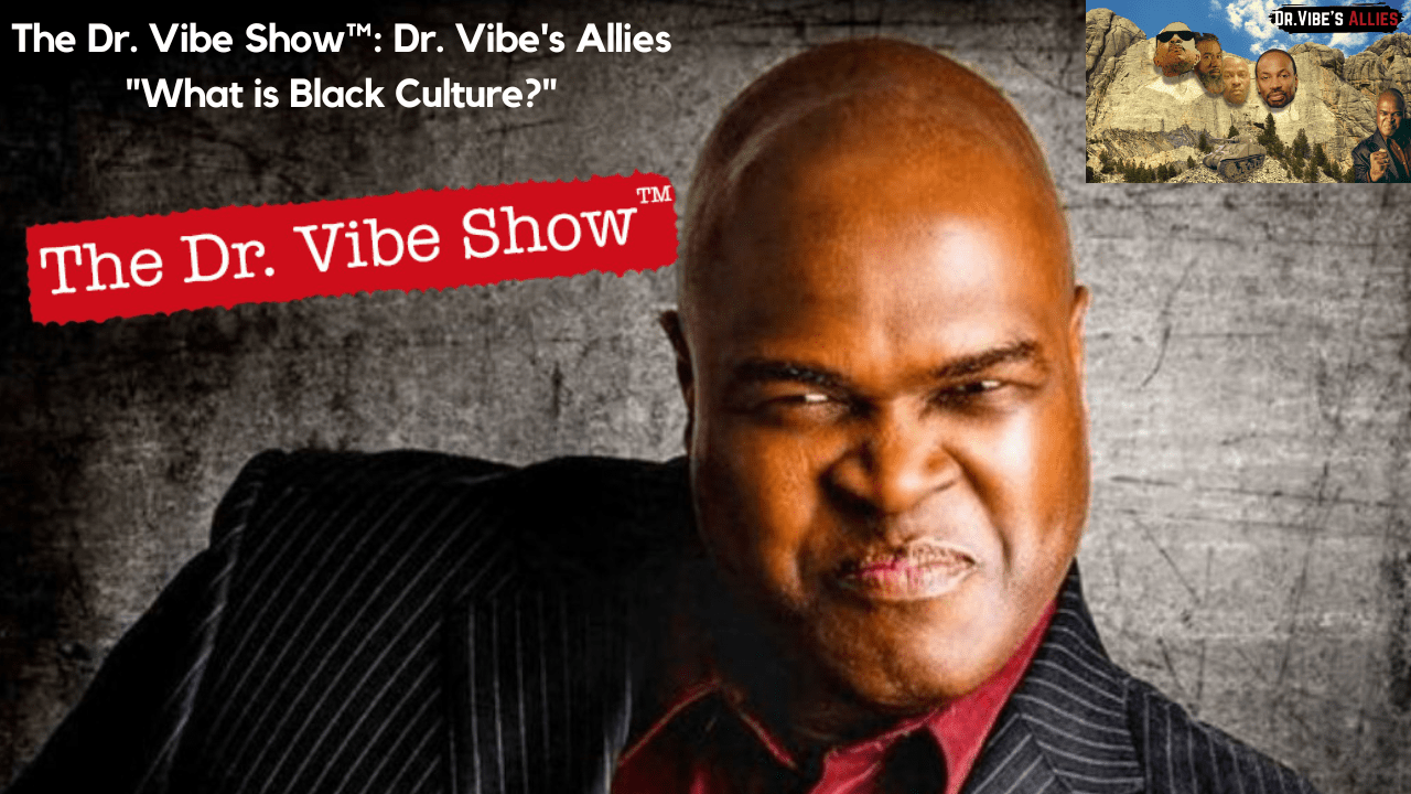 The Dr. Vibe Show™: Dr. Vibe’s Allies “What Is Black Culture?” The Dr. Vibe Show™: Dr. Vibe’s ...